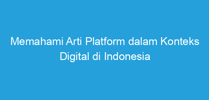 Memahami Arti Platform dalam Konteks Digital di Indonesia ...